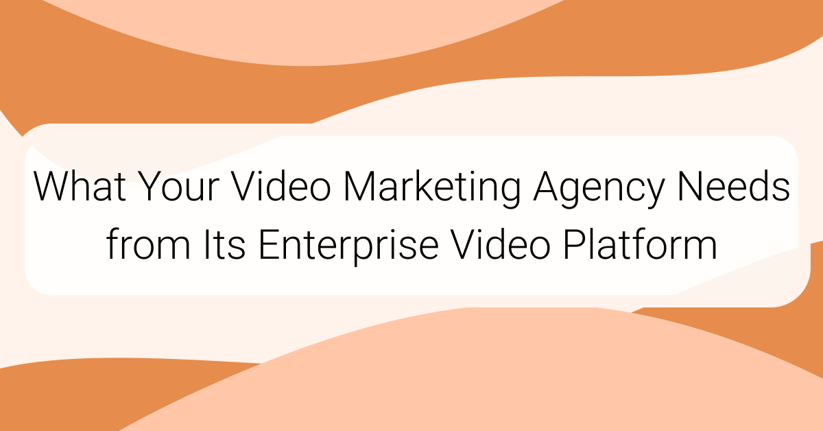 What Video Marketing Agencies Need from Enterprise Video Platforms
